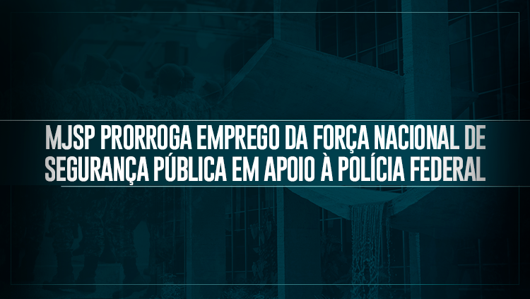 MJSP prorroga emprego da Força Nacional de Segurança Pública em apoio à ...